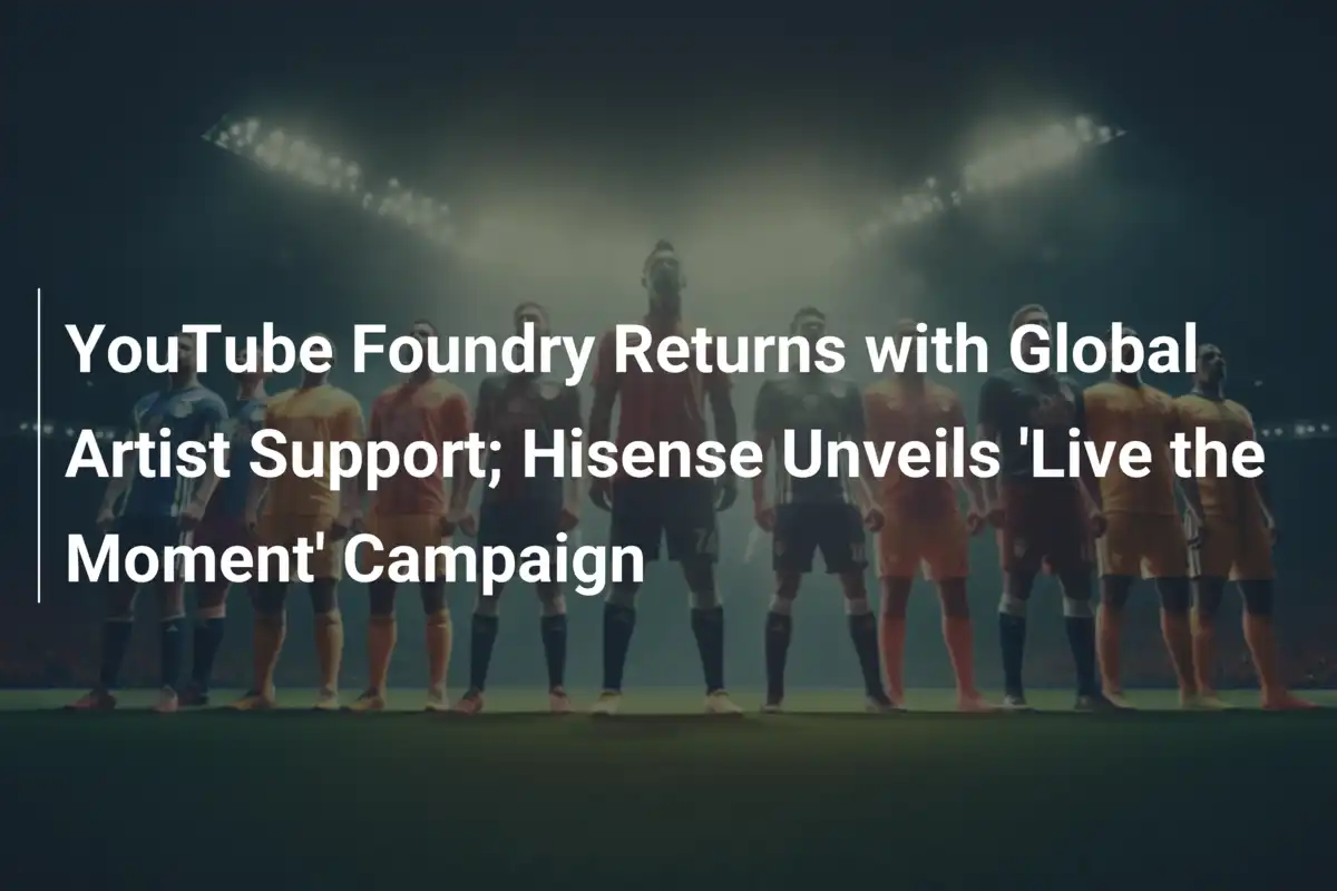 YouTube Foundry Returns with Global Artist Support; Hisense Unveils ...