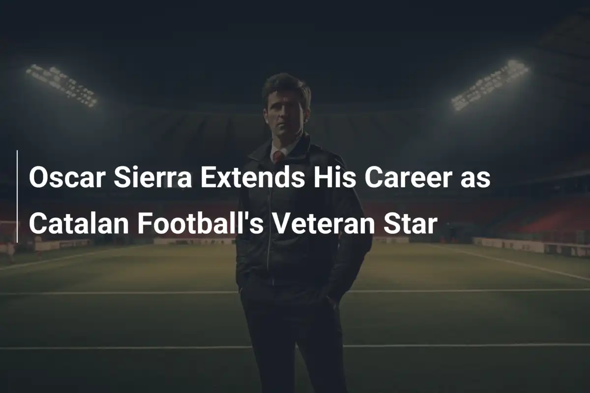 Oscar Sierra Extends His Career as Catalan Football's Veteran Star - footboom1.com