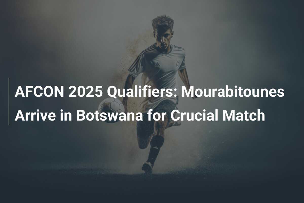 AFCON 2025 Qualifiers: Mourabitounes Arrive in Botswana for Crucial Match - footboom1.com