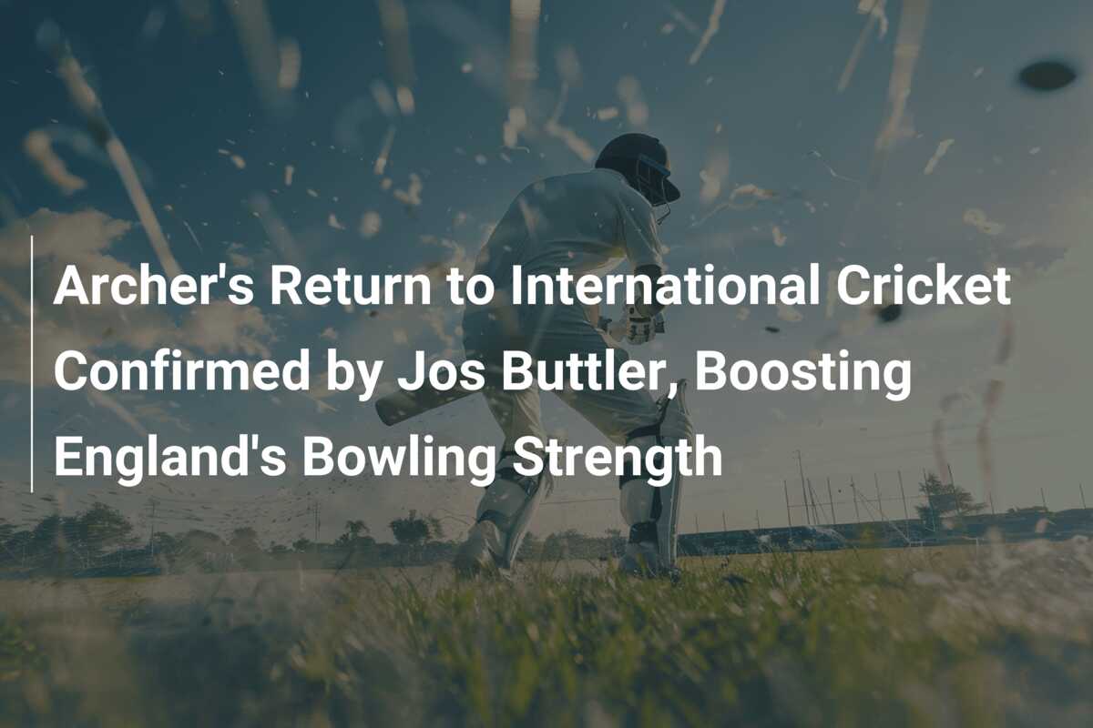 Archer’s Return to International Cricket Confirmed by Jos Buttler ...