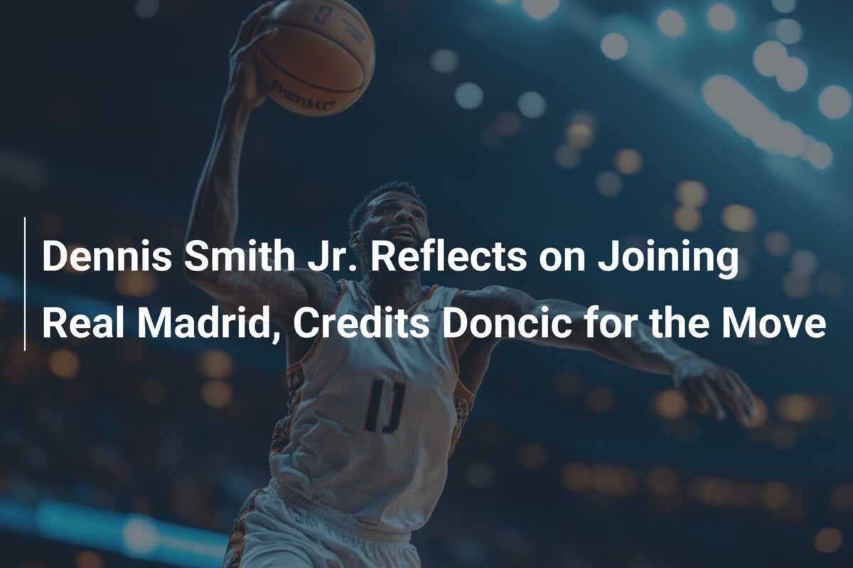 Dennis Smith Jr. reflektiert über den Wechsel zu Real Madrid und lobt ...