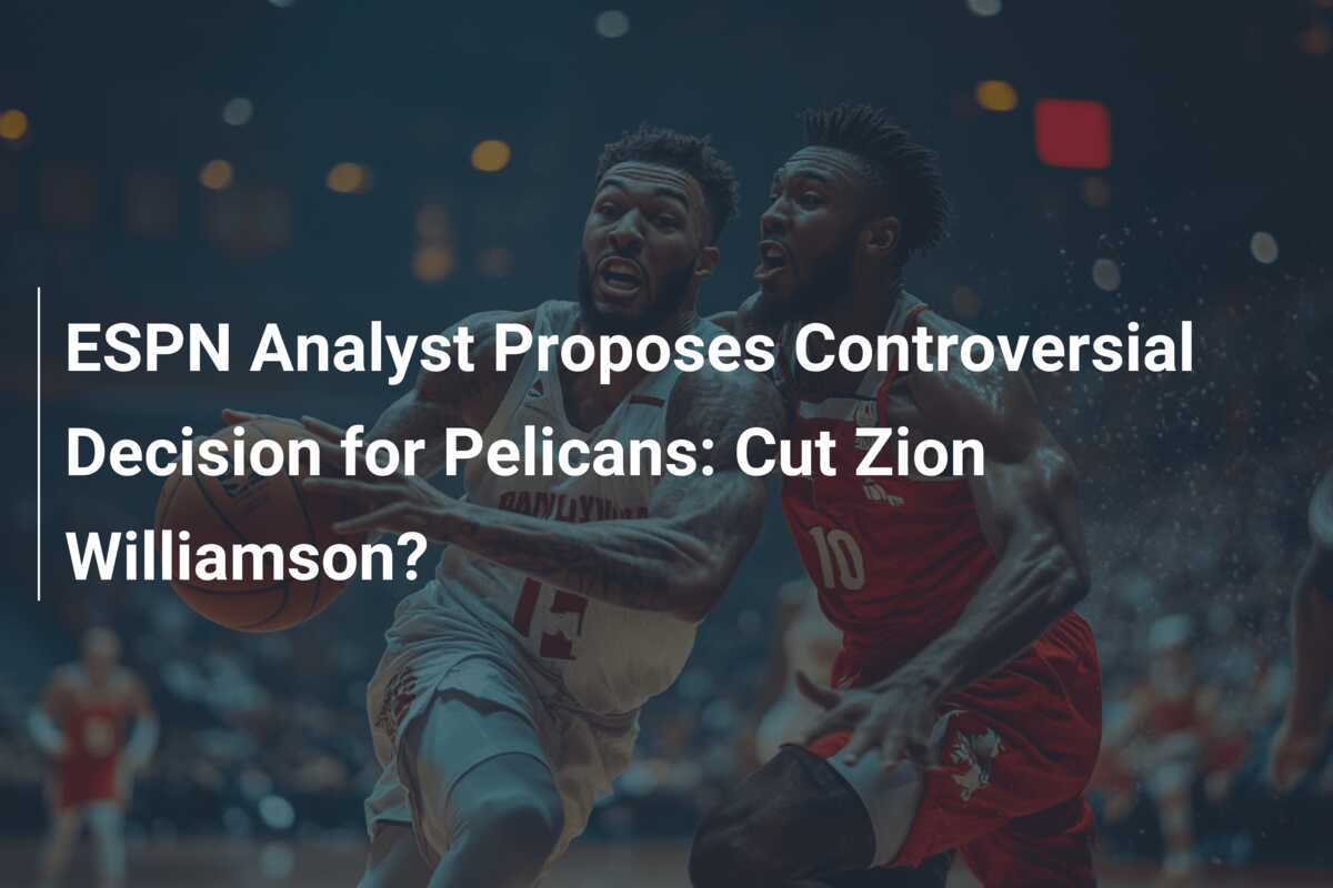 ESPN Analyst Proposes Controversial Decision for Pelicans: Cut Zion Williamson? - footboom1.com