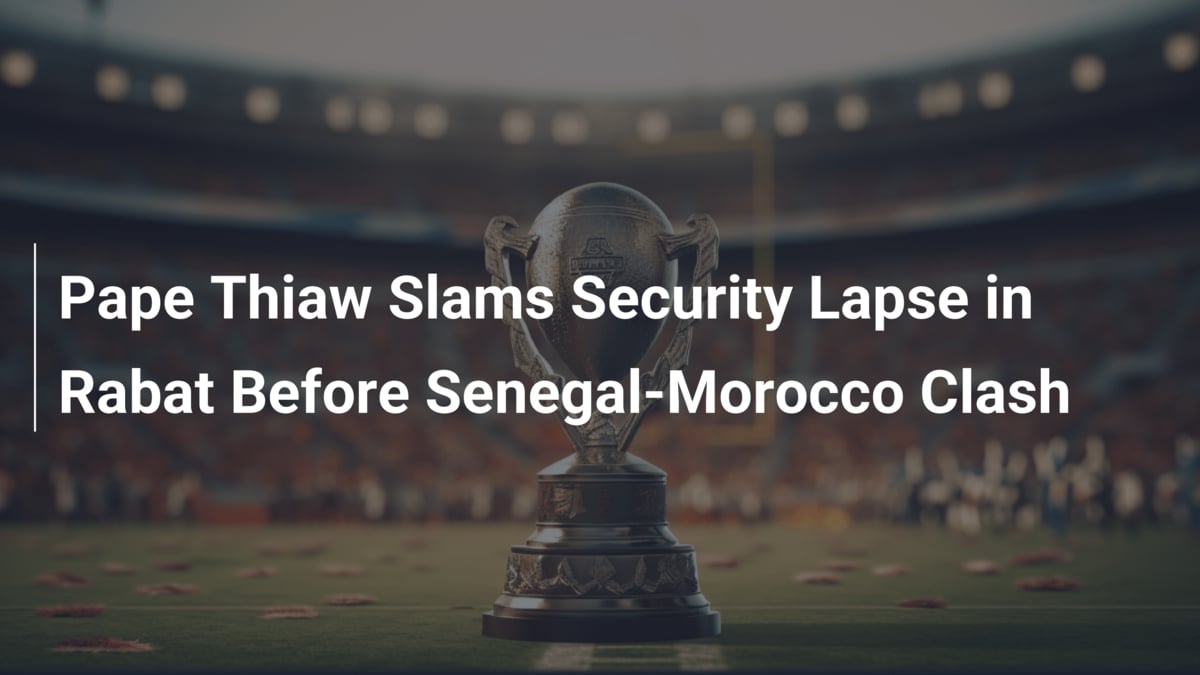 Pape Thiaw Slams Security Lapse in Rabat Before Senegal-Morocco Clash ...