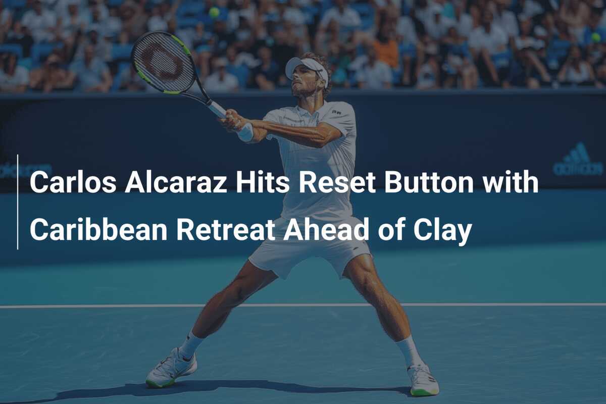 Carlos Alcaraz Hits Reset Button with Caribbean Retreat Ahead of Clay ...