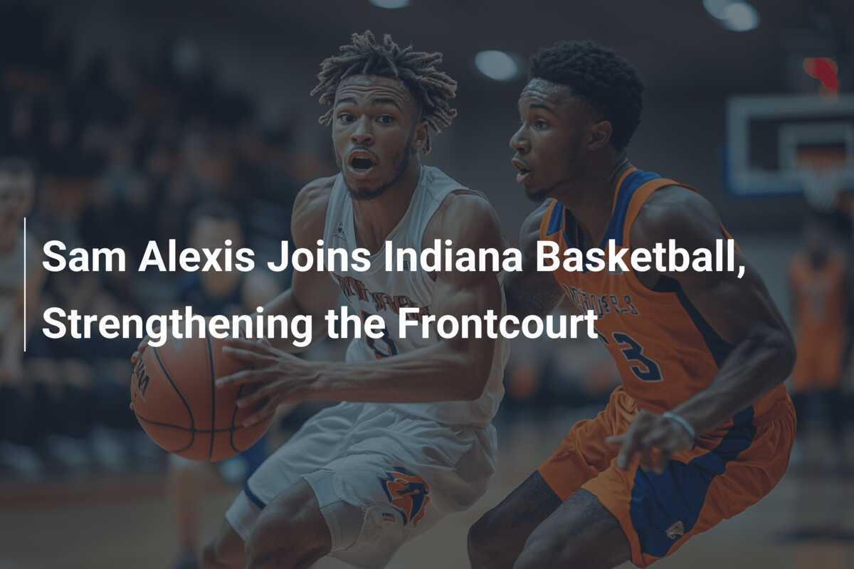 Sam Alexis verstärkt Indiana Basketball und die Frontcourt-Stärke ...