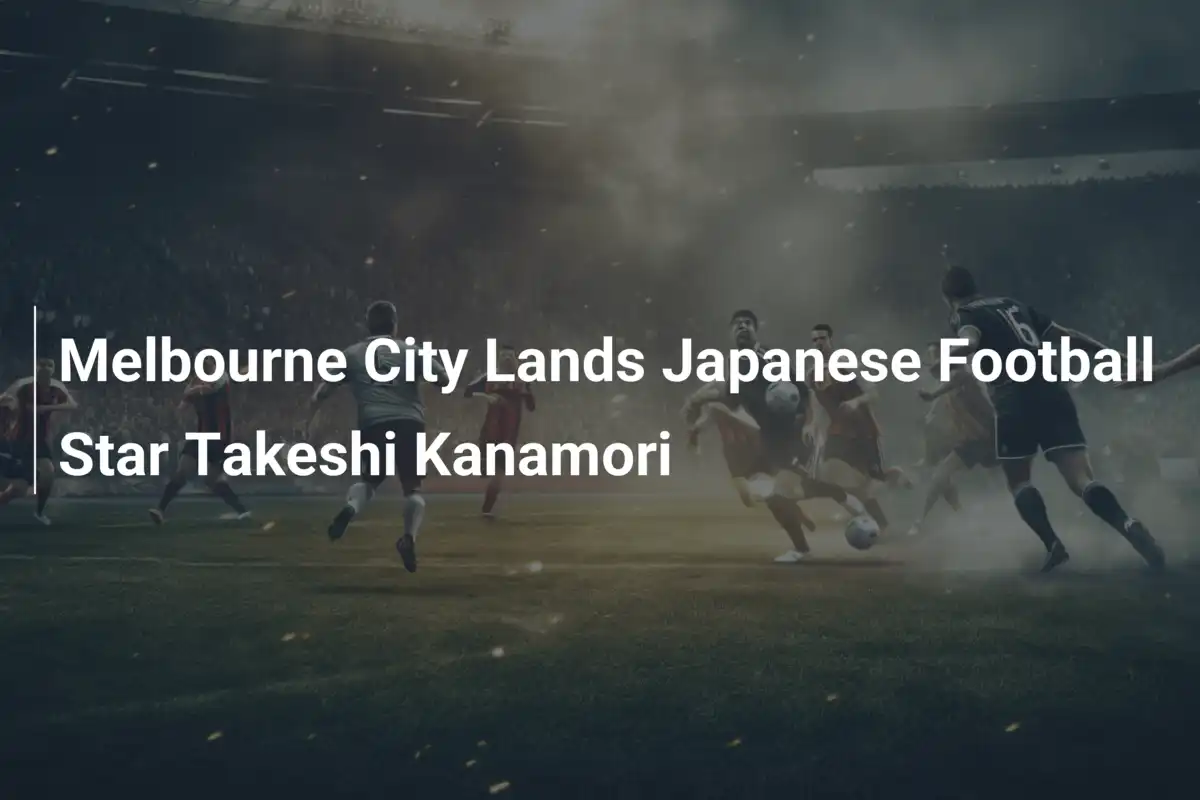 Melbourne City Lands Japanese Football Star Takeshi Kanamori ...
