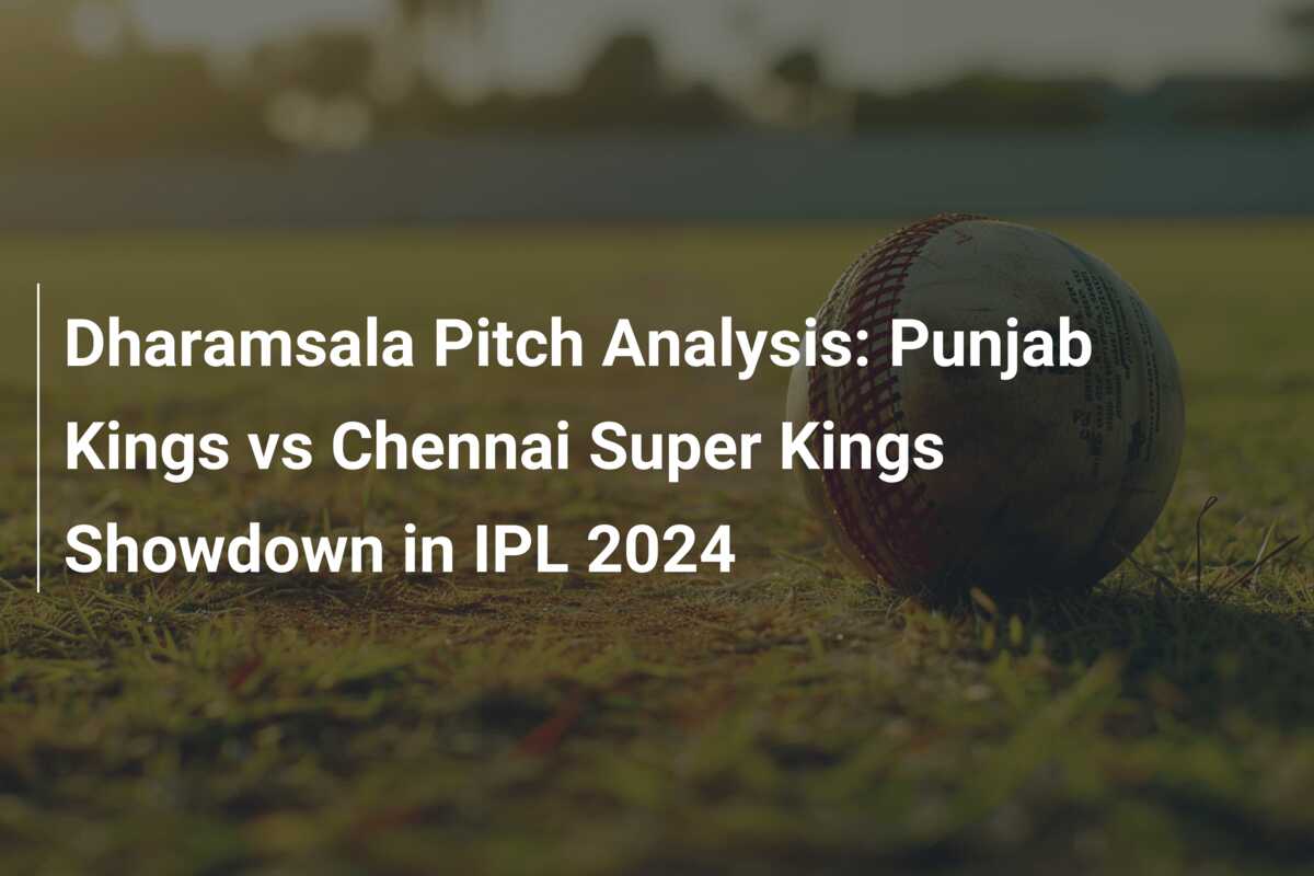 Dharamsala Pitch Analysis: Punjab Kings vs Chennai Super Kings Showdown in IPL 2024 - azscore.com