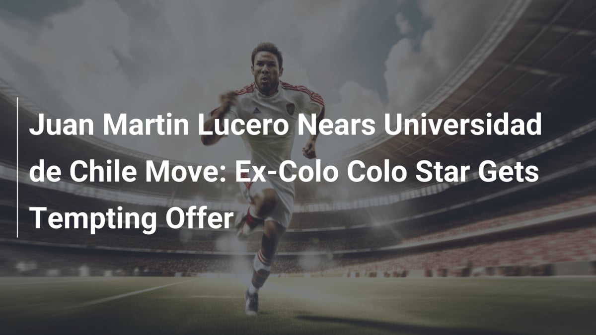 Juan Martin Lucero Nears Universidad de Chile Move: Ex-Colo Colo Star ...