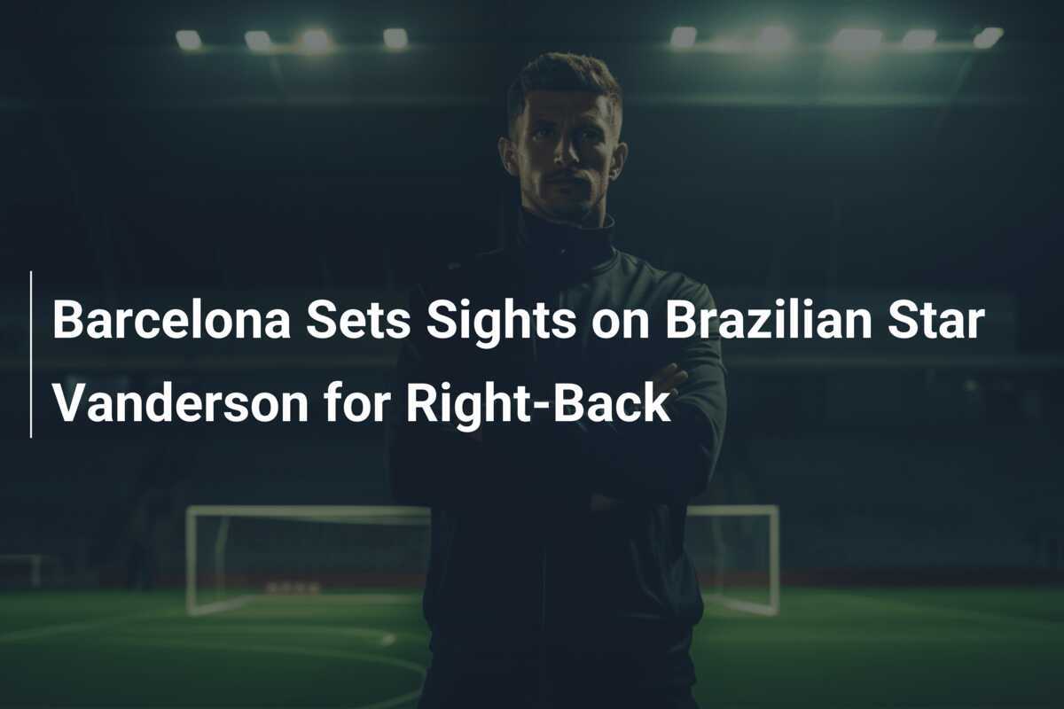 Barcelona Sets Sights on Brazilian Star Vanderson for Right-Back ...