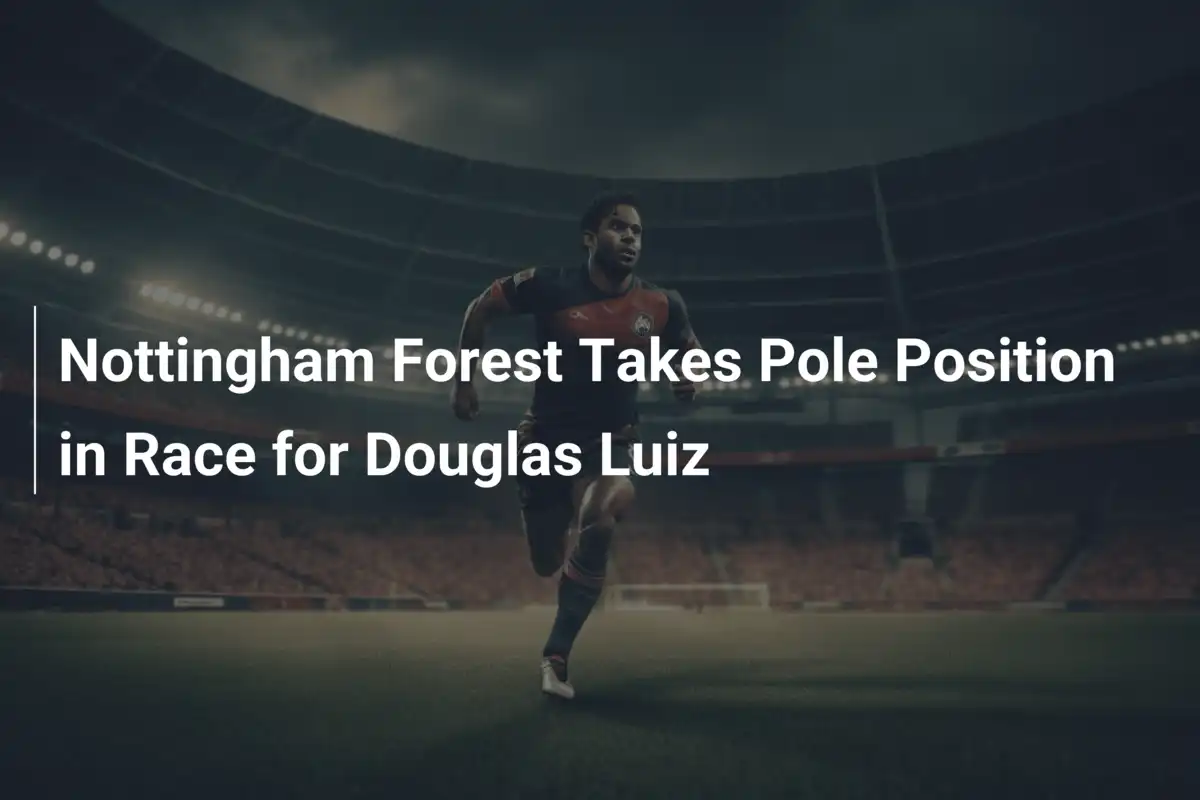 Nottingham Forest in Pole Position per Douglas Luiz: Colpo da Sogno in ...