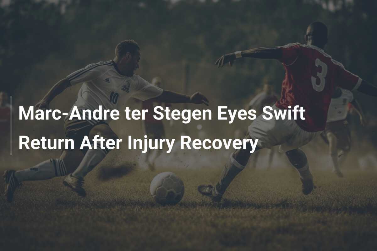 Marc-Andre ter Stegen Eyes Swift Return After Injury Recovery ...