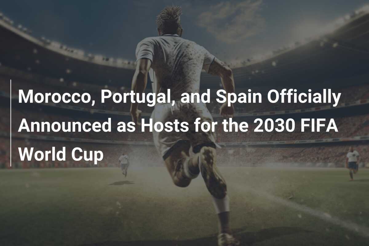 Morocco, Portugal, and Spain Officially Announced as Hosts for the 2030 ...