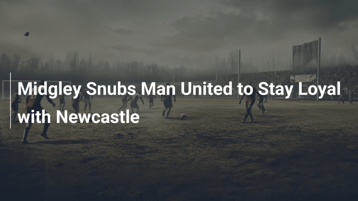 Midgley Snubs Man United to Stay Loyal with Newcastle - footboom1.com