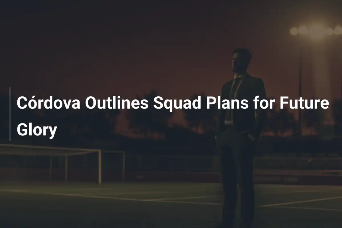 Córdova Outlines Squad Plans for Future Glory - footboom1.com