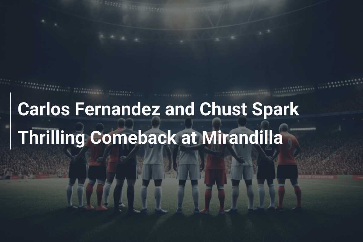 Carlos Fernandez and Chust Spark Thrilling Comeback at Mirandilla - footboom1.com