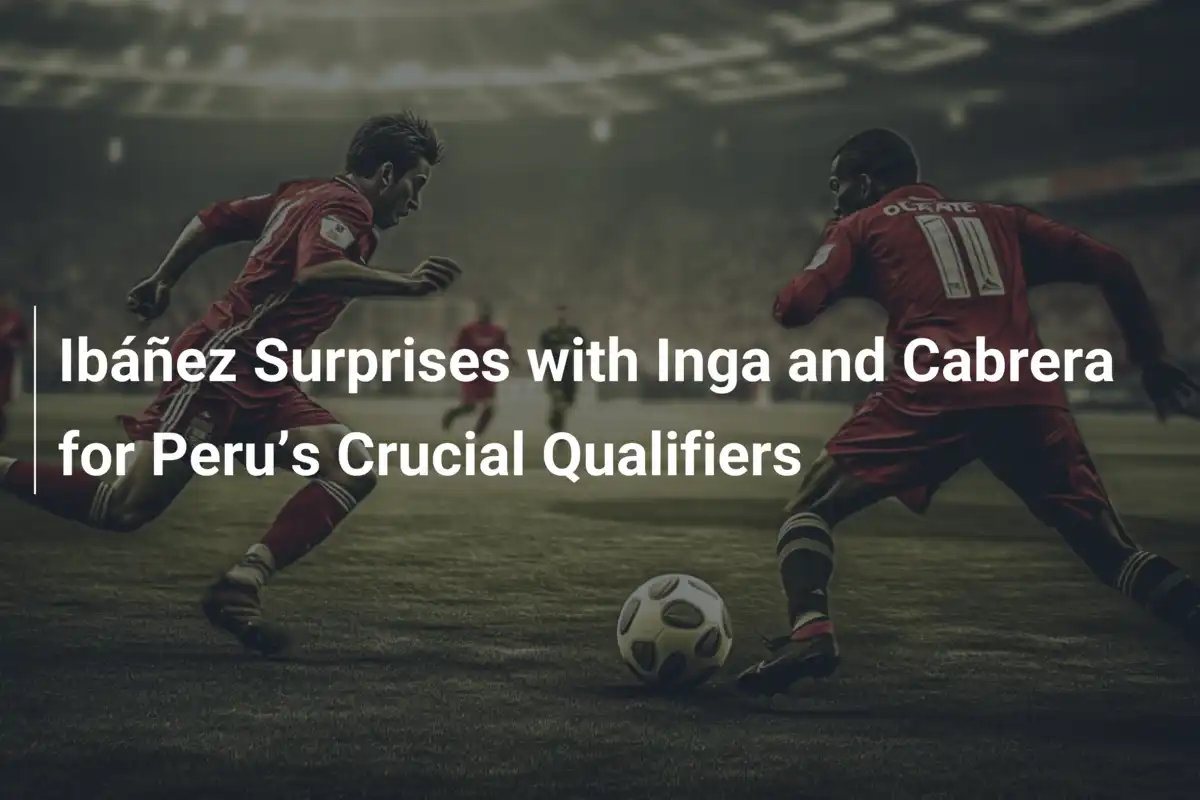 Ibáñez Surprises with Inga and Cabrera for Peru’s Crucial Qualifiers ...
