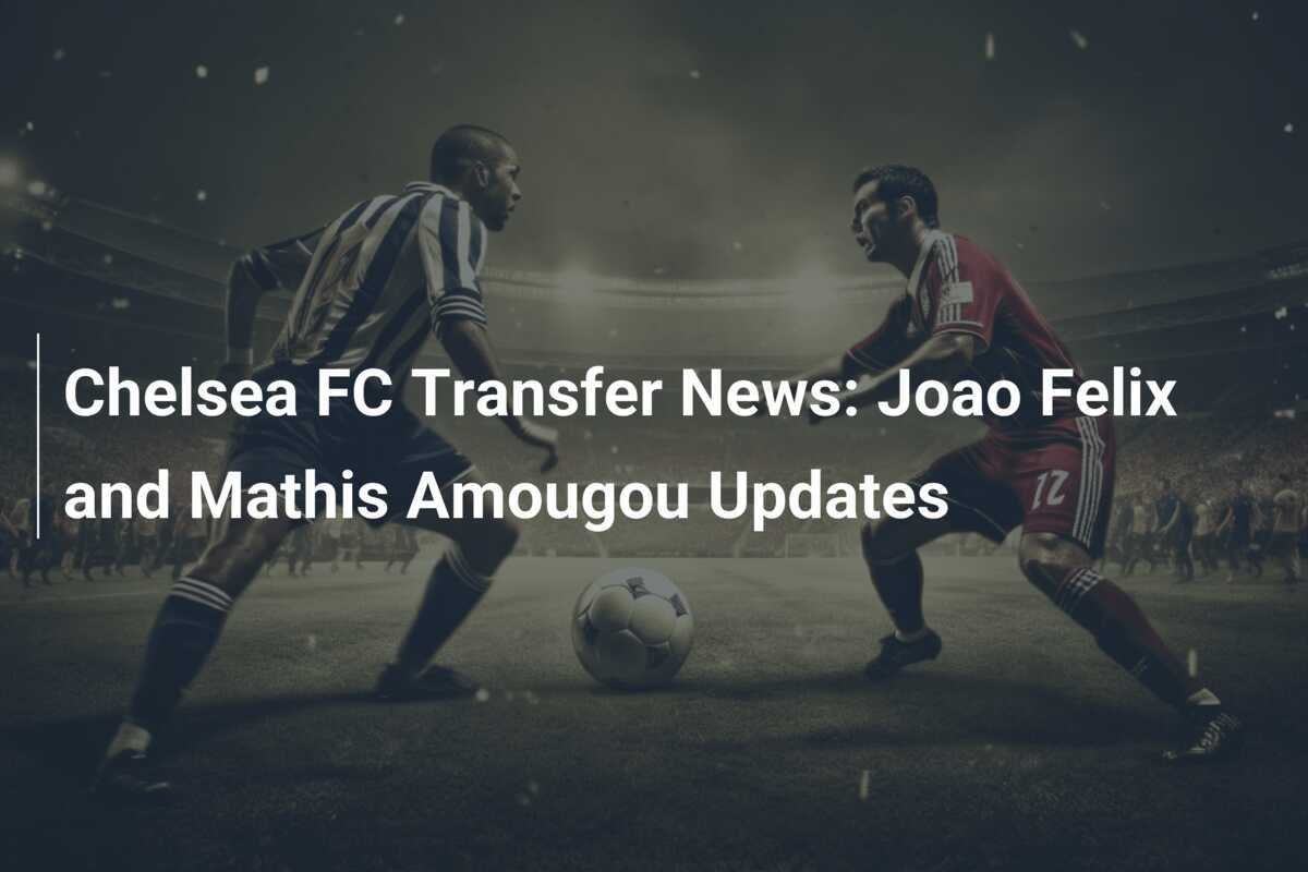 Chelsea FC Transfer News Joao Felix and Mathis Amougou Updates footboom1