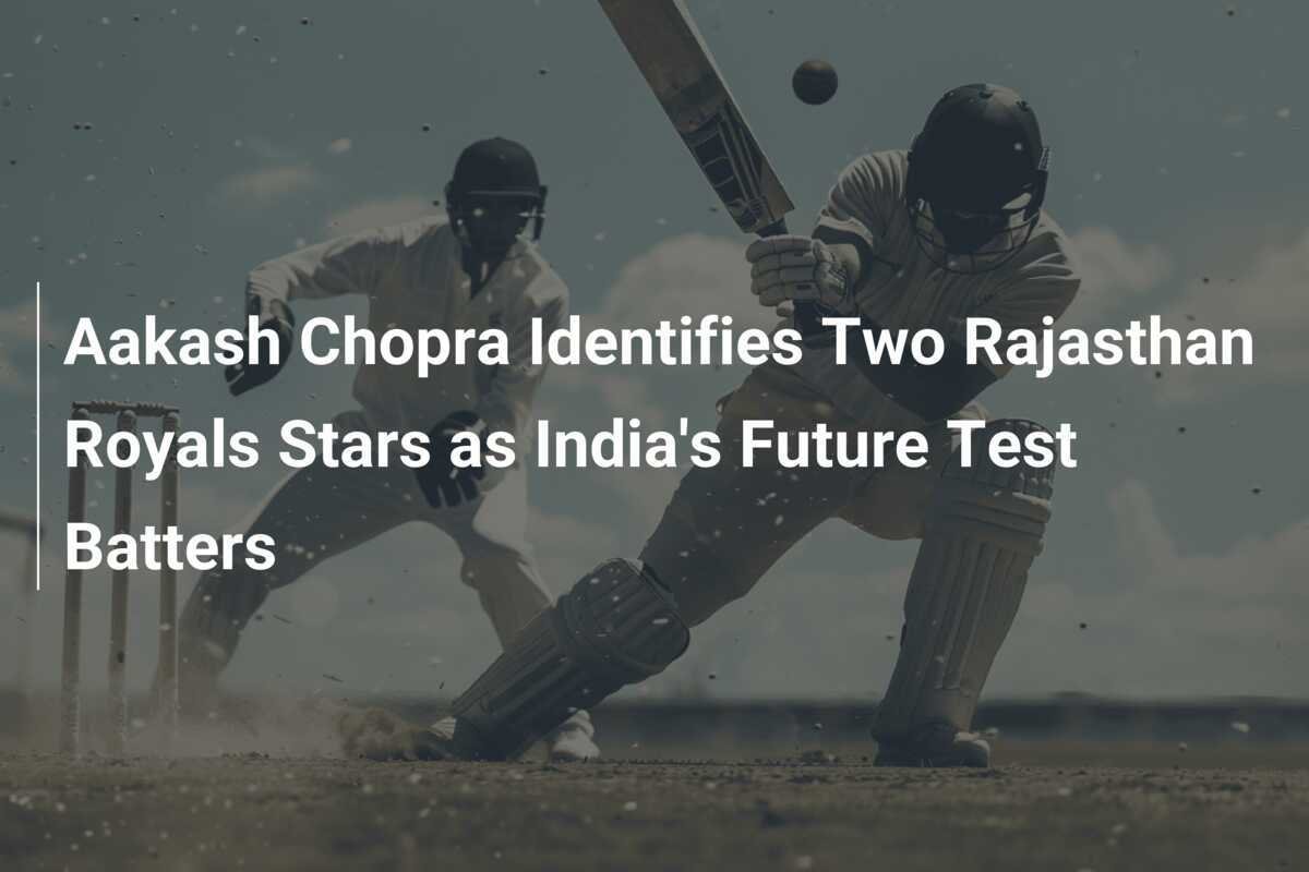 Aakash Chopra Identifies Two Rajasthan Royals Stars as India's Future ...