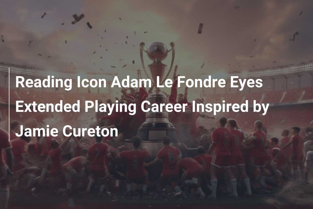 Reading Icon Adam Le Fondre Eyes Extended Playing Career Inspired by ...