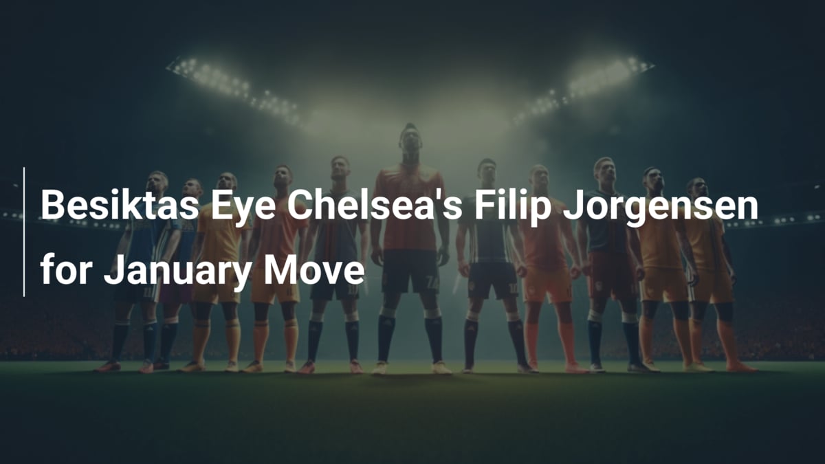 Besiktas nhắm Filip Jorgensen của Chelsea cho tháng 1 - footboom1.com