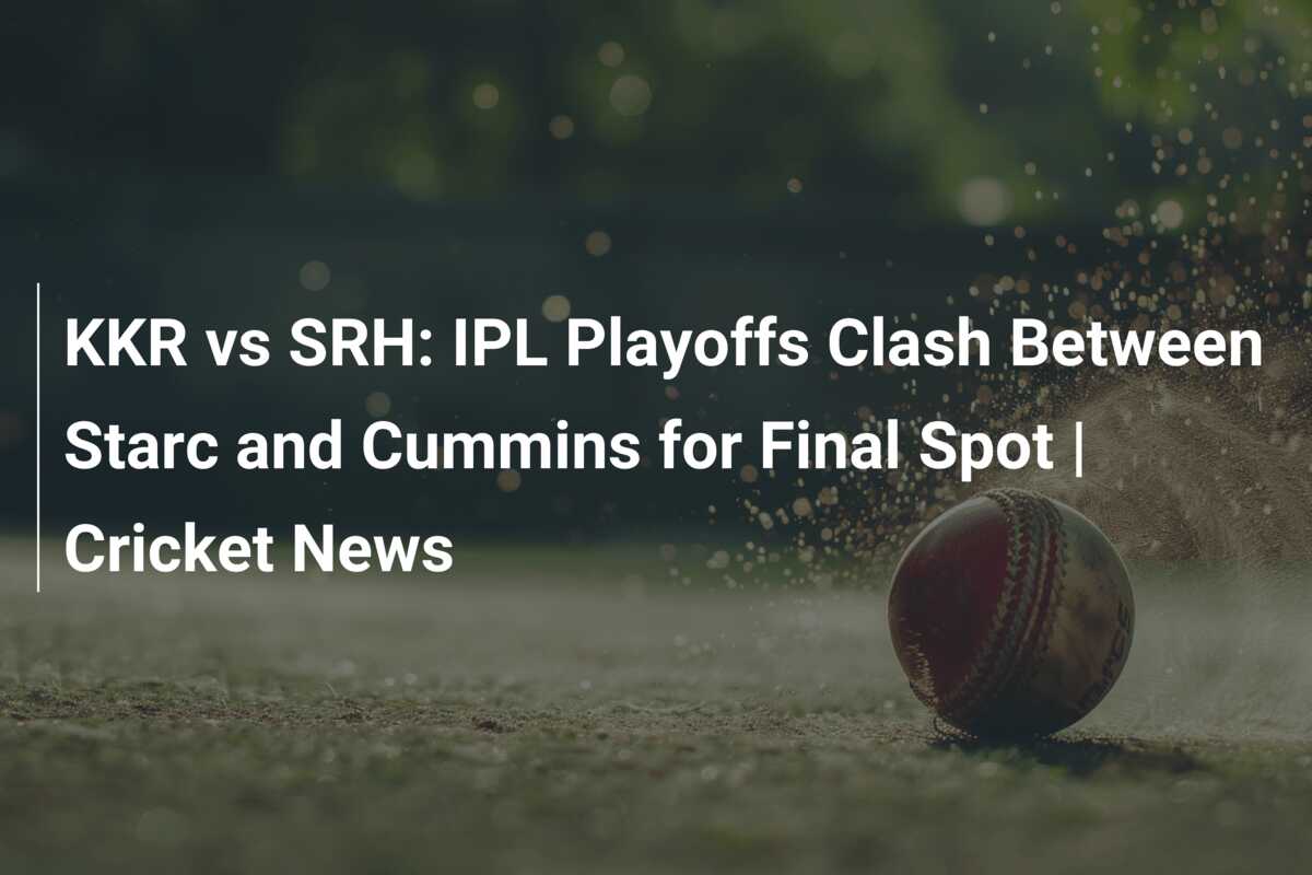 KKR vs SRH: IPL Playoffs Clash Between Starc and Cummins for Final Spot ...