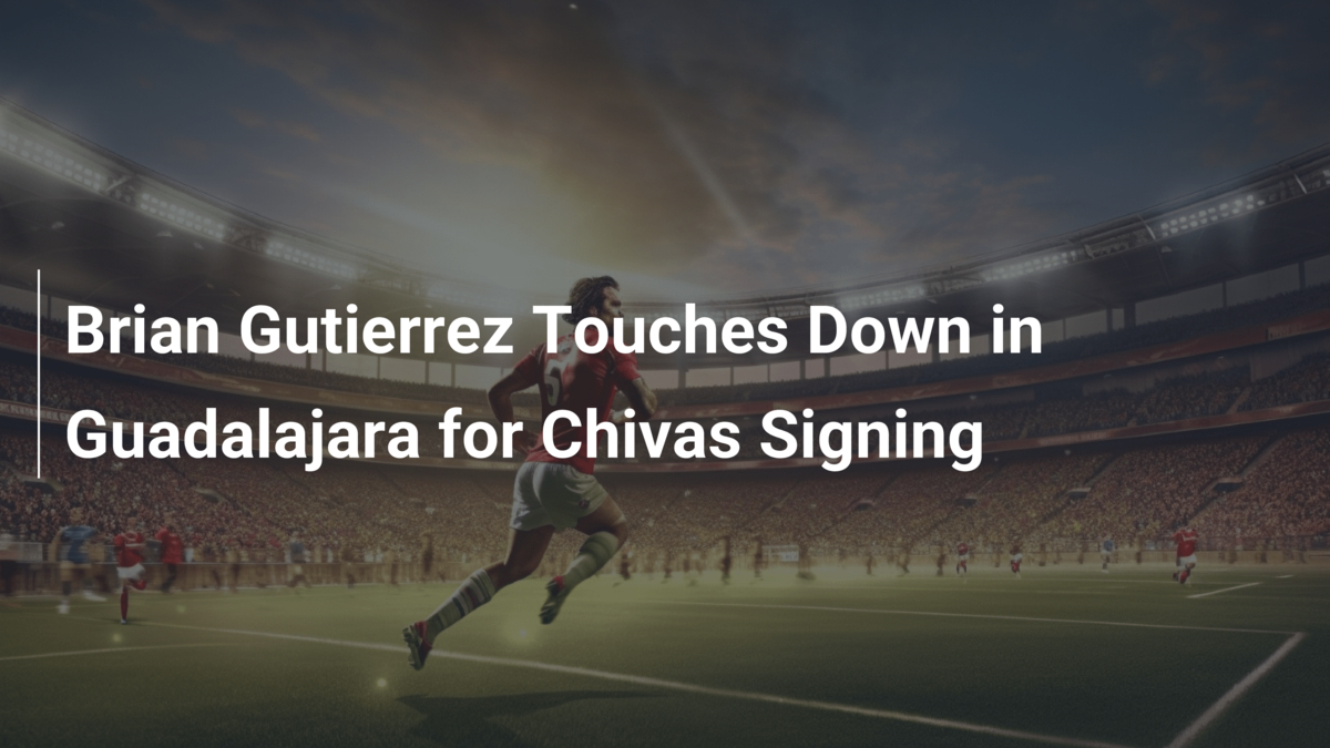 Brian Gutierrez Touches Down in Guadalajara for Chivas Signing ...