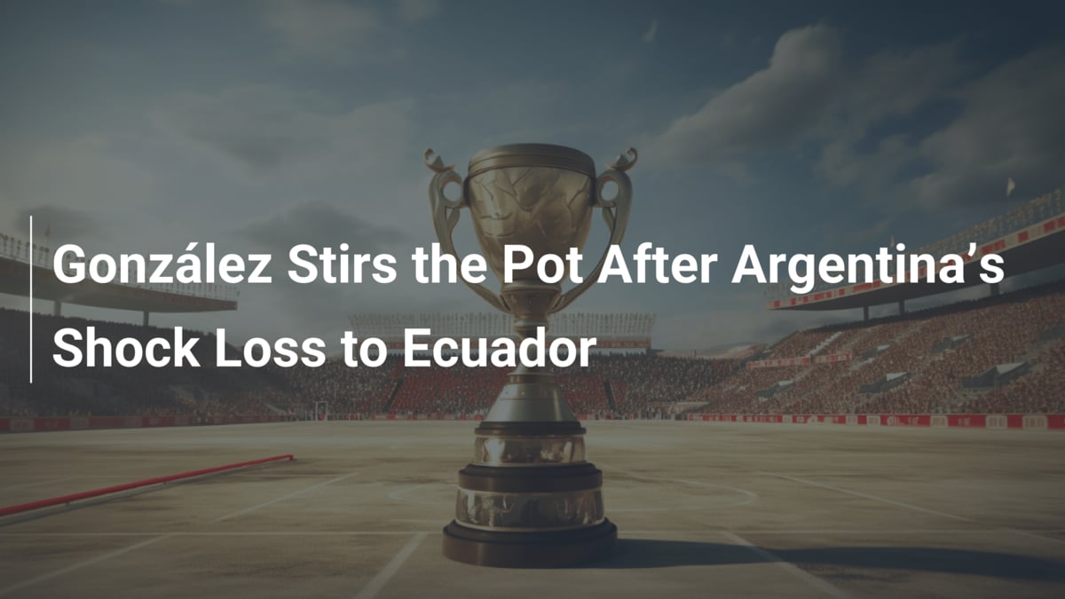 González Stirs the Pot After Argentina’s Shock Loss to Ecuador ...