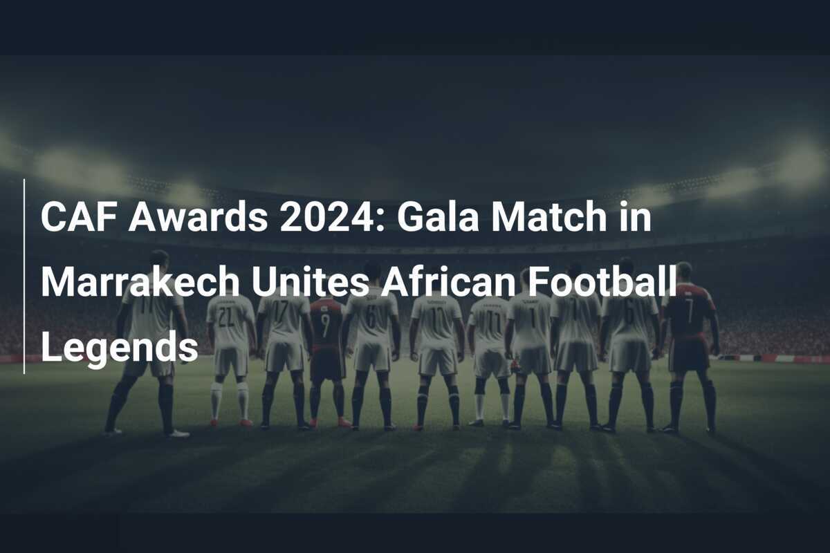 CAF Awards 2024: Gala Match in Marrakech Unites African Football ...