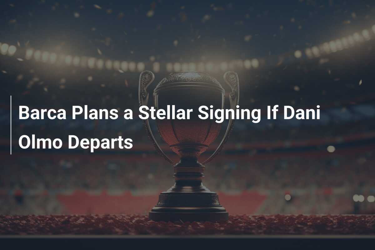 Barca Plans a Stellar Signing If Dani Olmo Departs - footboom1.com