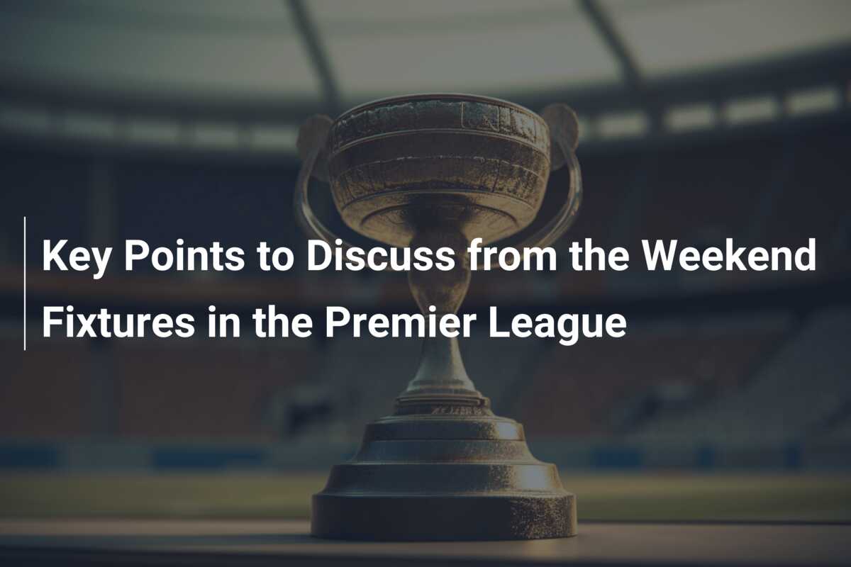 Puncte cheie de discutat din meciurile de weekend din Premier League ...