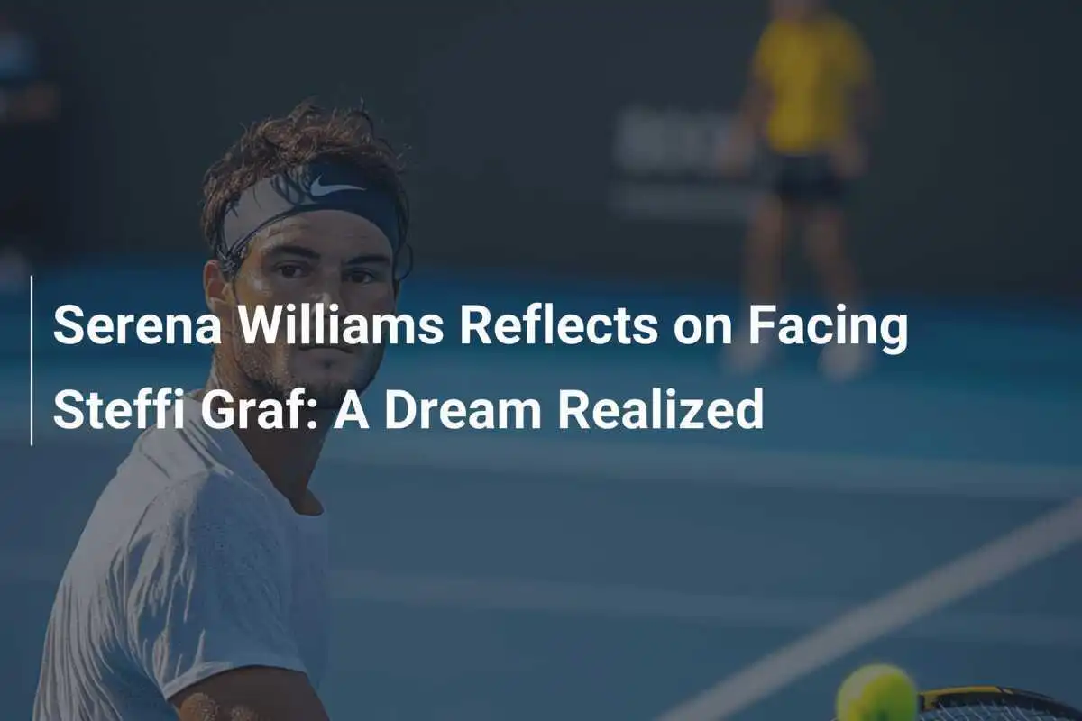 Serena Williams Reflects on Facing Steffi Graf: A Dream Realized - 777score.com