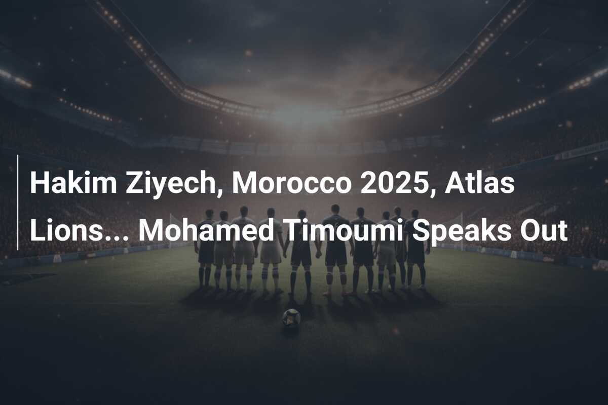 Hakim Ziyech, Morocco 2025, Atlas Lions... Mohamed Timoumi Speaks Out ...
