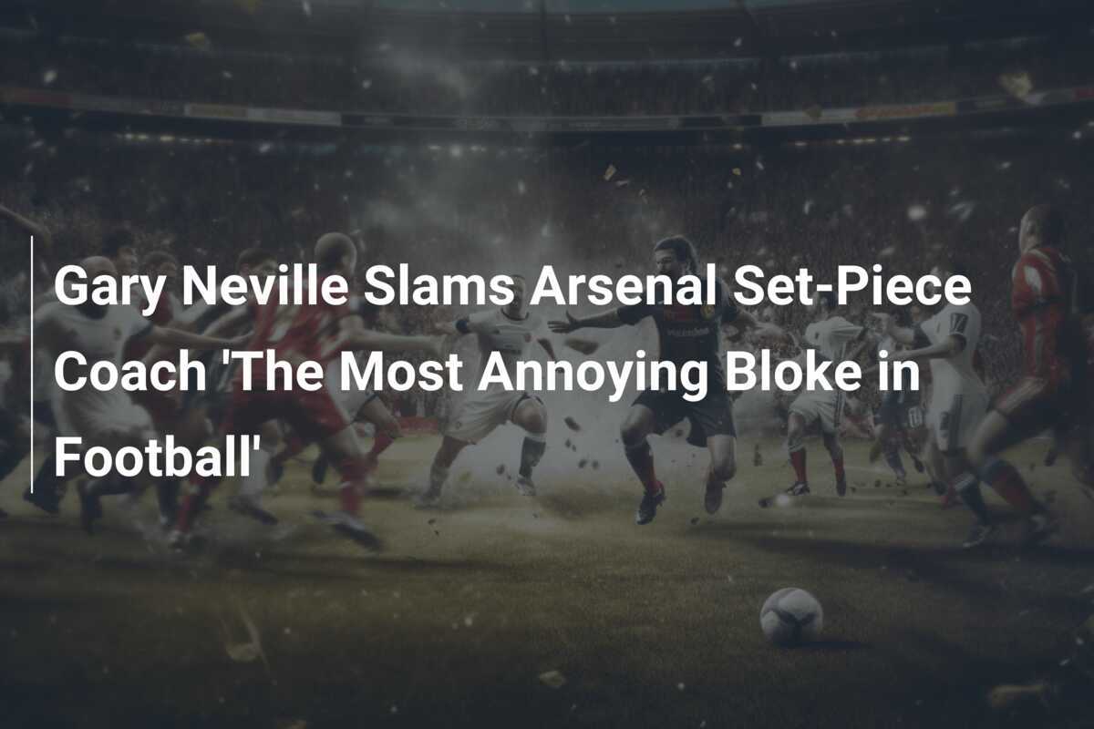 Gary Neville Slams Arsenal Set-Piece Coach 'The Most Annoying Bloke in ...