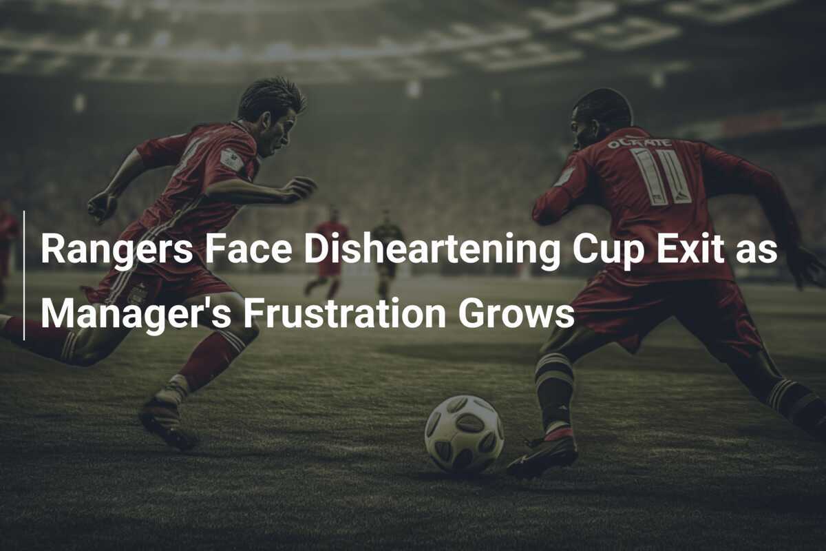 Rangers Face Disheartening Cup Exit as Manager's Frustration Grows ...