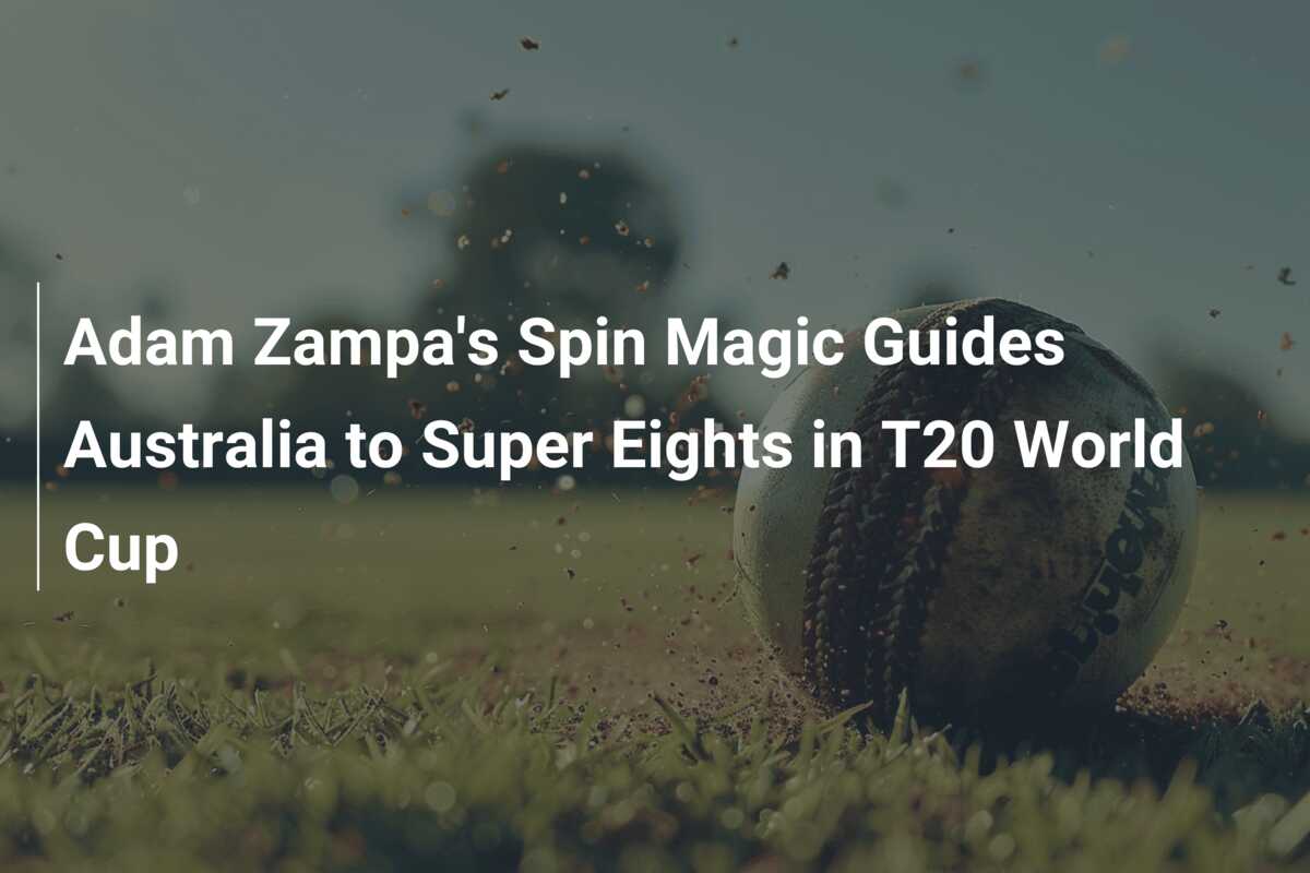 Adam Zampa’s Spin Magic Guides Australia to Super Eights in T20 World ...