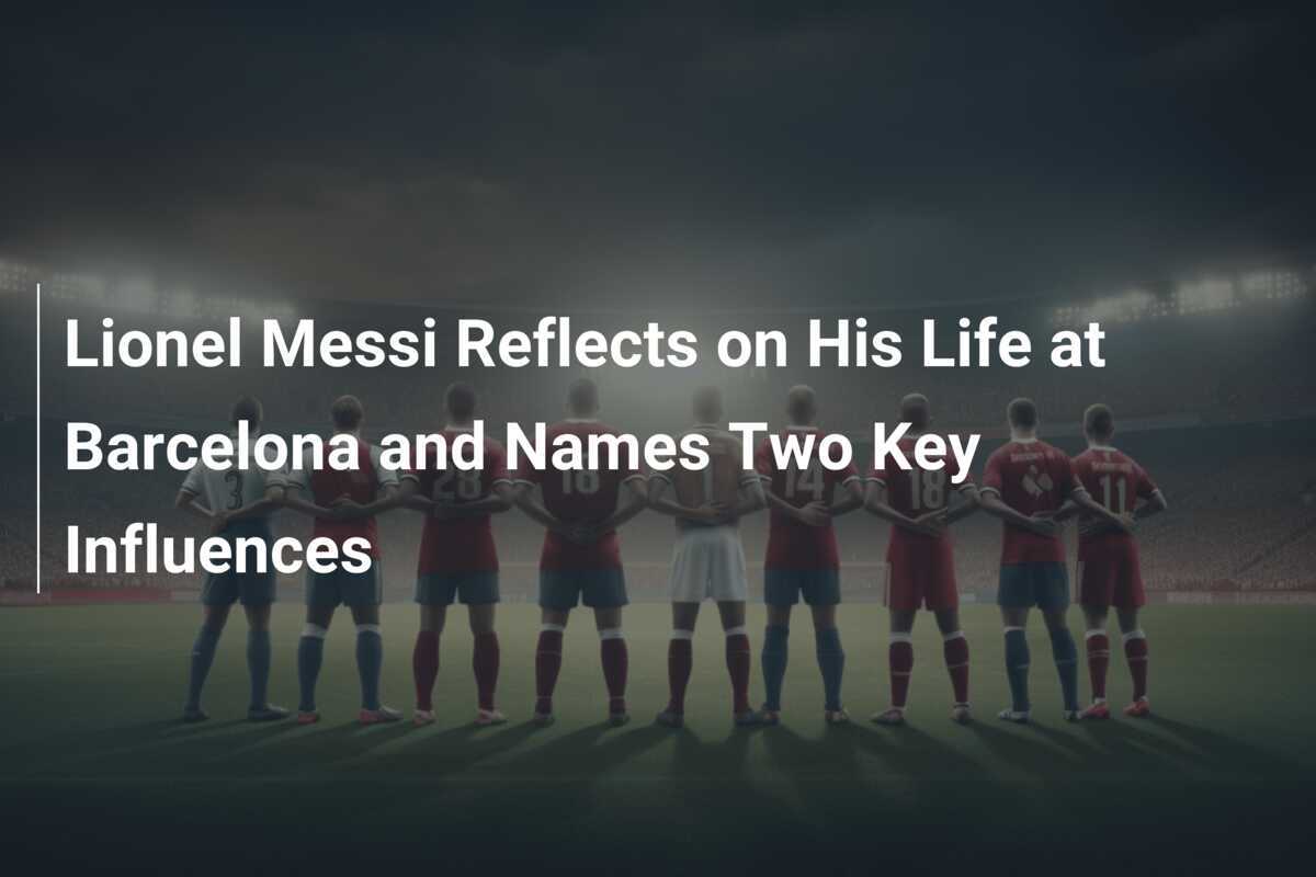 Lionel Messi Reflects on His Life at Barcelona and Names Two Key ...