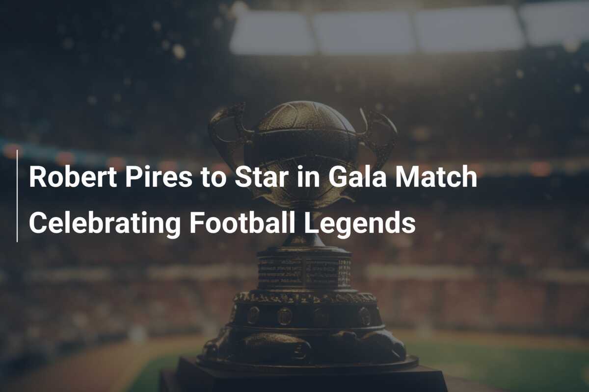Robert Pires to Star in Gala Match Celebrating Football Legends ...