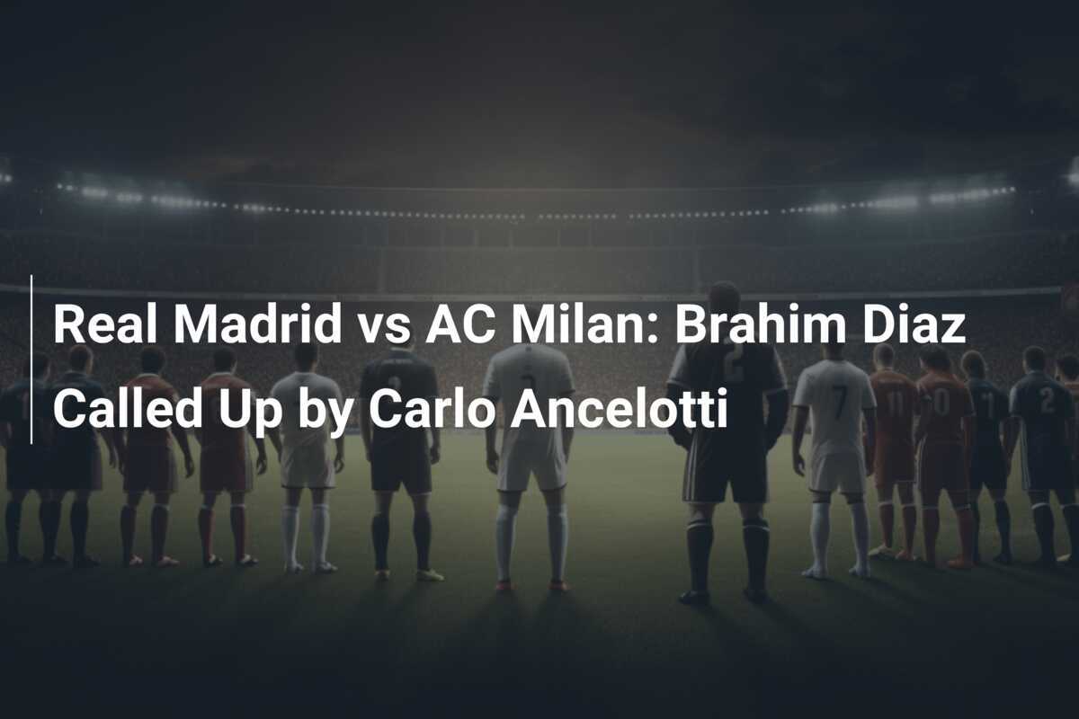 Real Madrid vs AC Milan: Brahim Diaz Called Up by Carlo Ancelotti ...