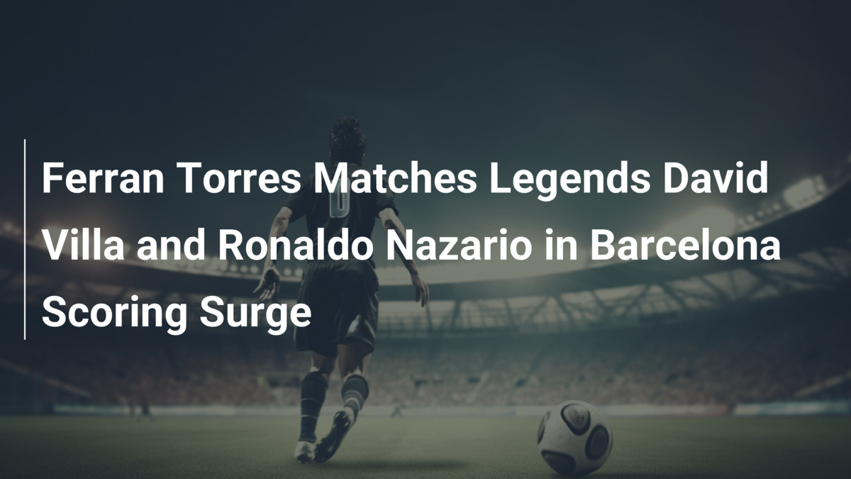 Ferran Torres erreicht Meilensteine von David Villa und Ronaldo Nazario ...