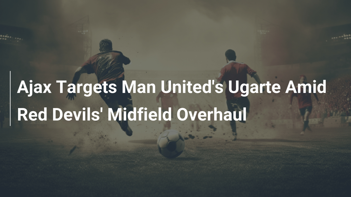 Ajax Targets Man United's Ugarte Amid Red Devils' Midfield Overhaul ...