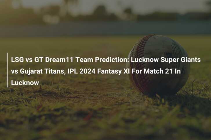 LSG vs GT Dream11 Team Prediction: Lucknow Super Giants vs Gujarat Titans, IPL 2024 Fantasy XI ...