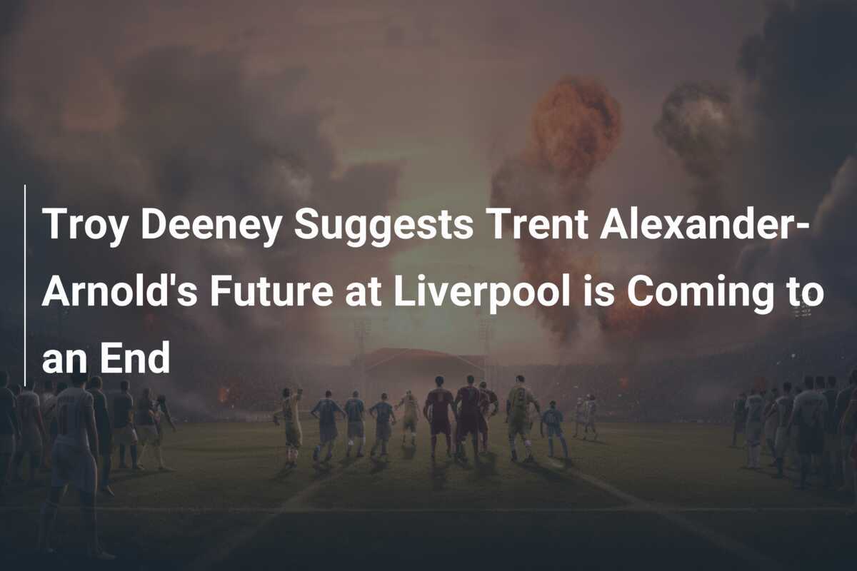 Troy Deeney Suggests Trent Alexander-Arnold's Future at Liverpool is ...