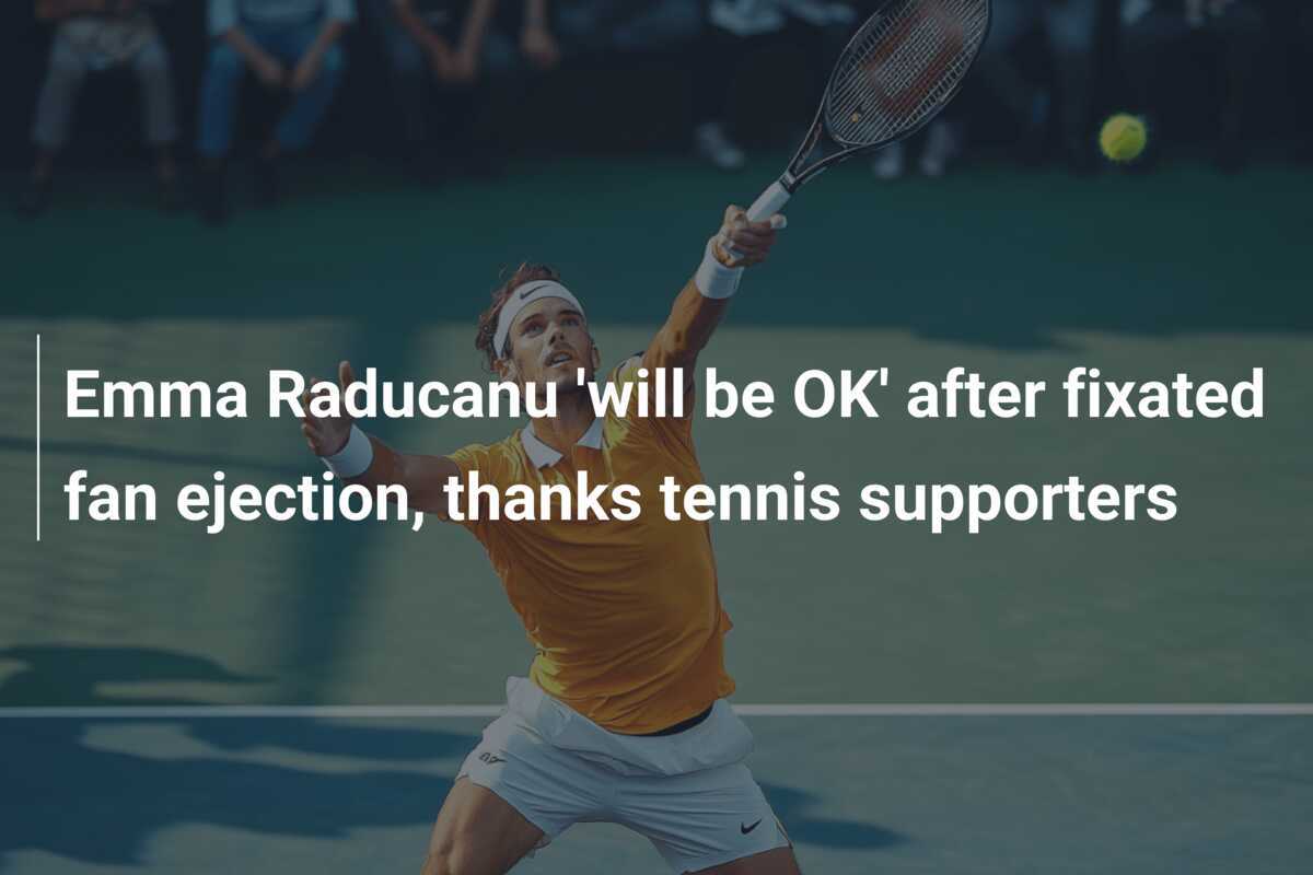 Emma Raducanu 'will be OK' after fixated fan ejection, thanks tennis ...