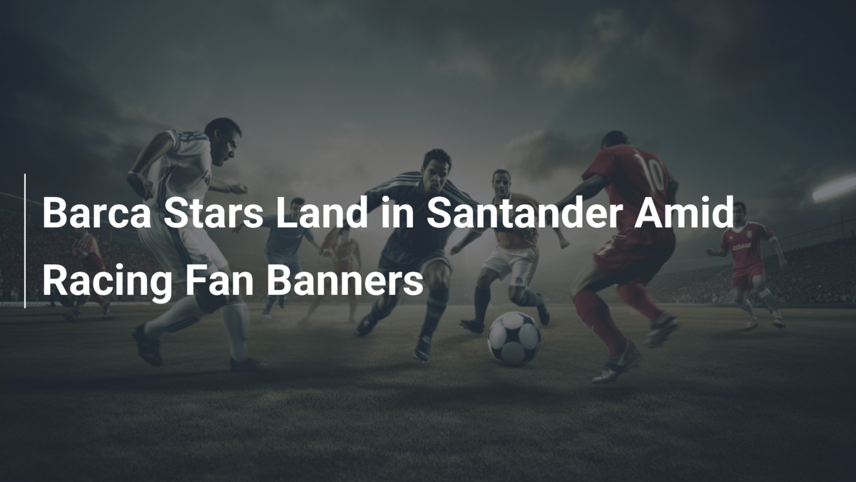 Barca Stars Land in Santander Amid Racing Fan Banners - footboom1.com