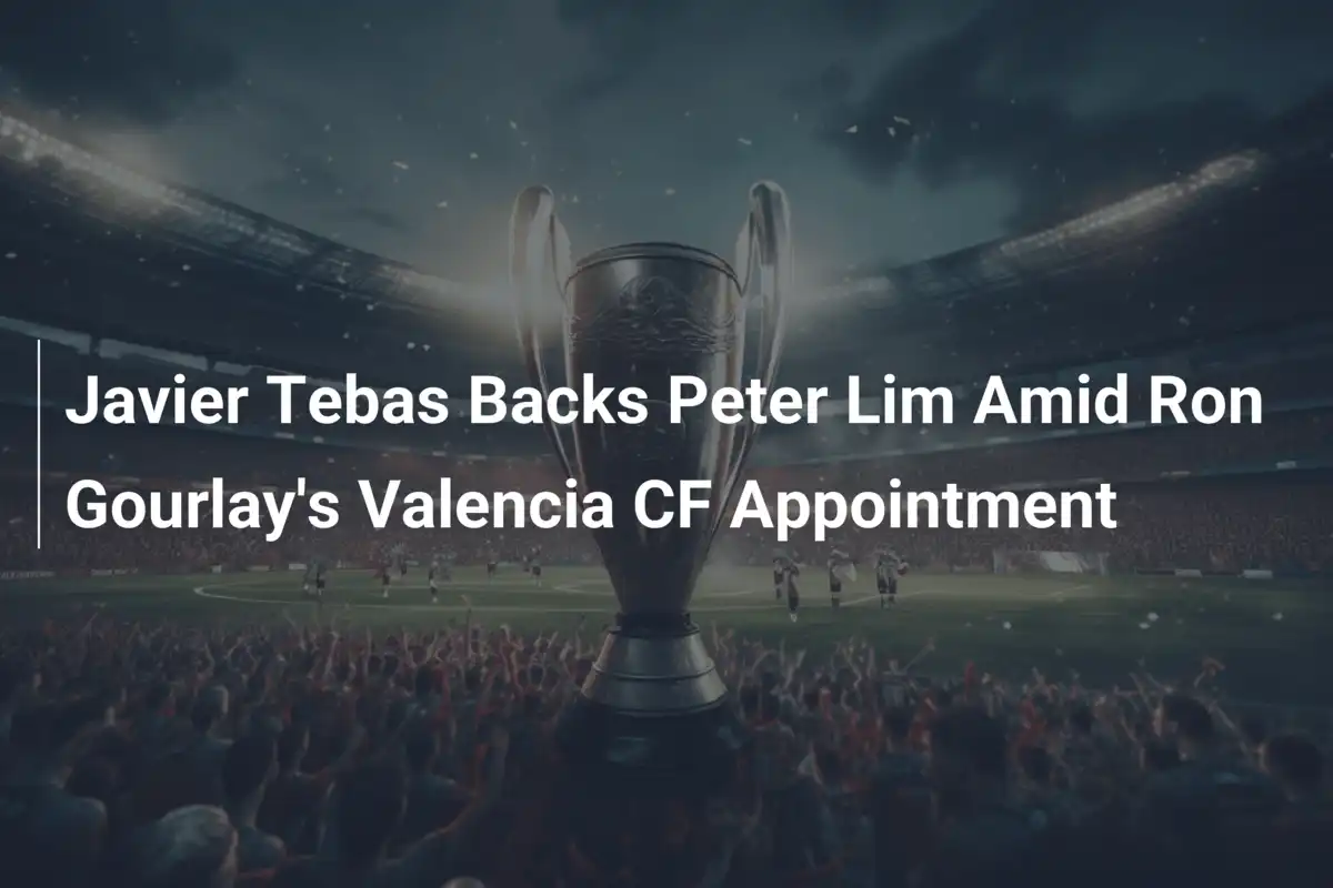 Javier Tebas Backs Peter Lim Amid Ron Gourlay's Valencia CF Appointment ...