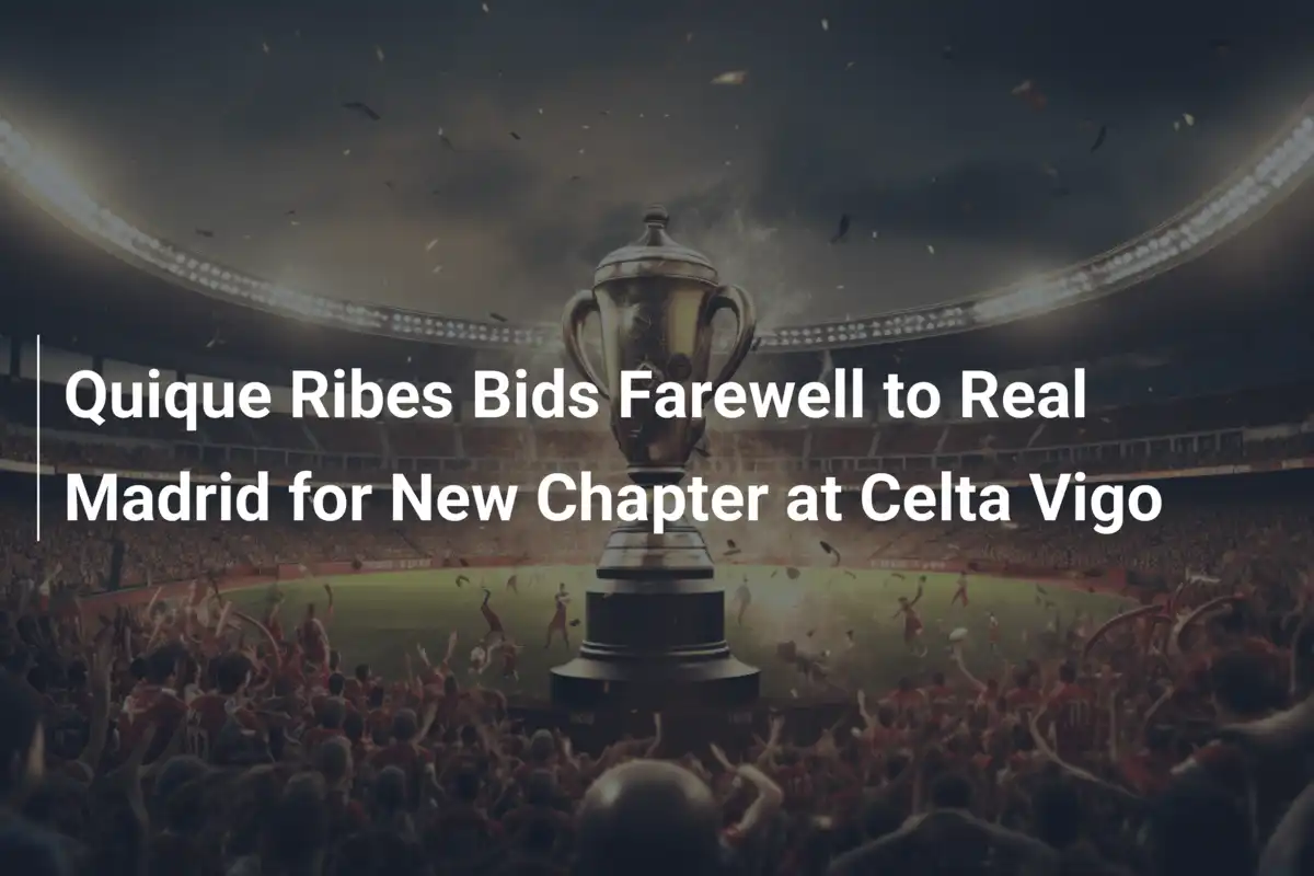 Quique Ribes Bids Farewell to Real Madrid for New Chapter at Celta Vigo ...