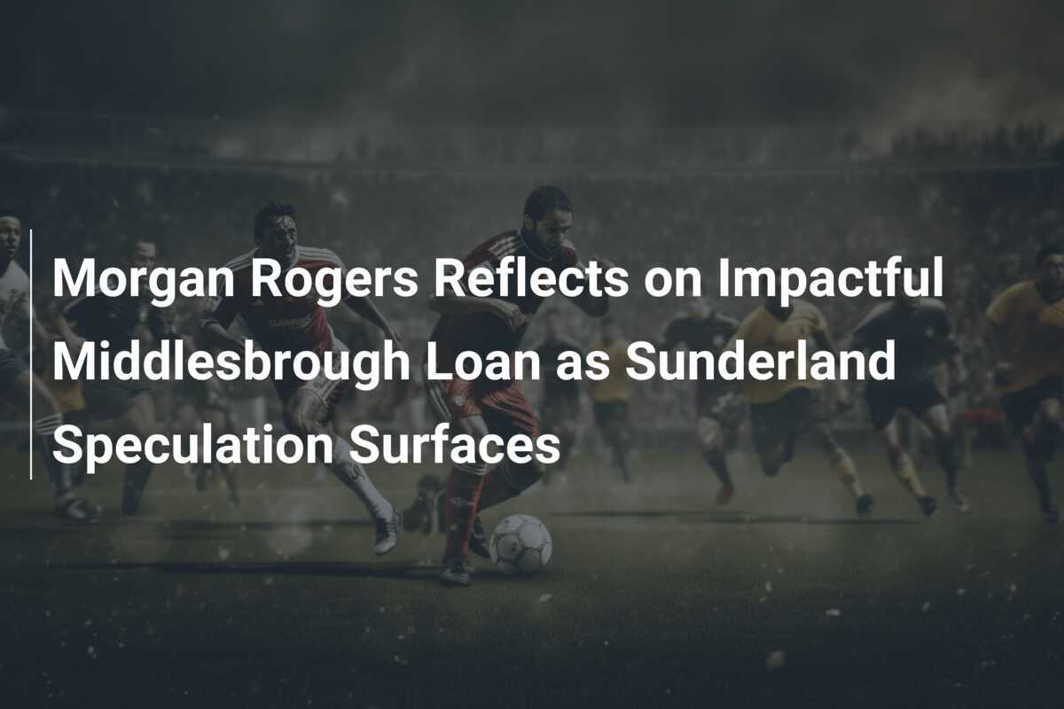 Morgan Rogers Reflects on Impactful Middlesbrough Loan as Sunderland ...