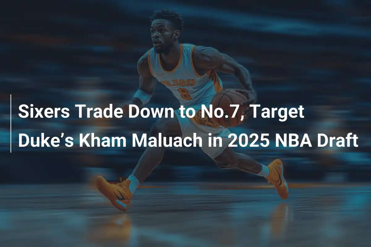 Sixers Trade Down to No.7, Target Duke’s Kham Maluach in 2025 NBA Draft ...