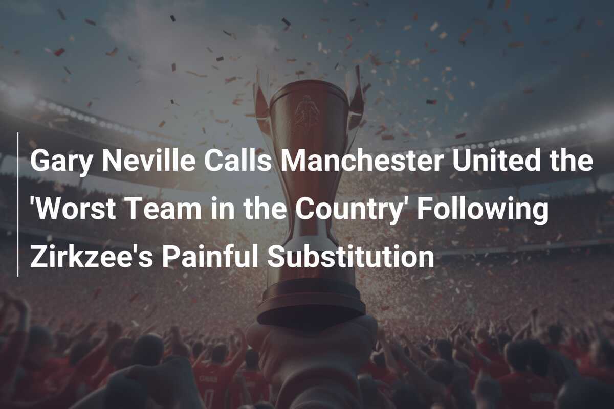 Gary Neville Qualifie Manchester United de 'Pire Équipe du Pays' Après ...
