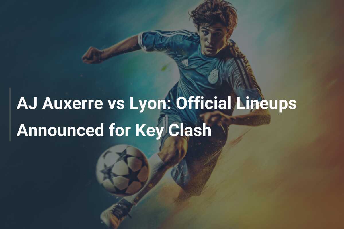 AJ Auxerre vs Lyon: Official Lineups Announced for Key Clash ...